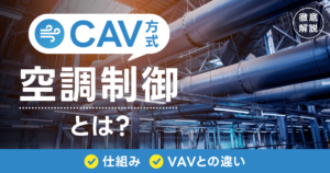 CAV方式の空調制御とは｜仕組みやVAVとの違いを解説